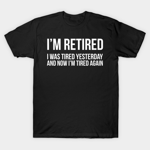 I'm Retired I was Tired Yesterday And Now I'm Tired Again - Retired - T ...