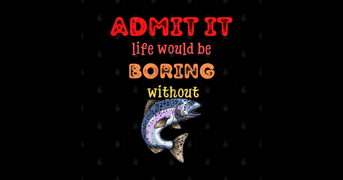 Admit it - Life would be boring without FISH and FISHING, T-shirt ...
