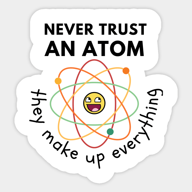 Never trust an atom - Never Trust An Atom They Make Up - Sticker ...