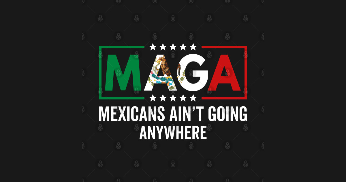 MAGA Mexicans Ain't Going Nowhere Mens Womens - Maga Mexicans Aint ...