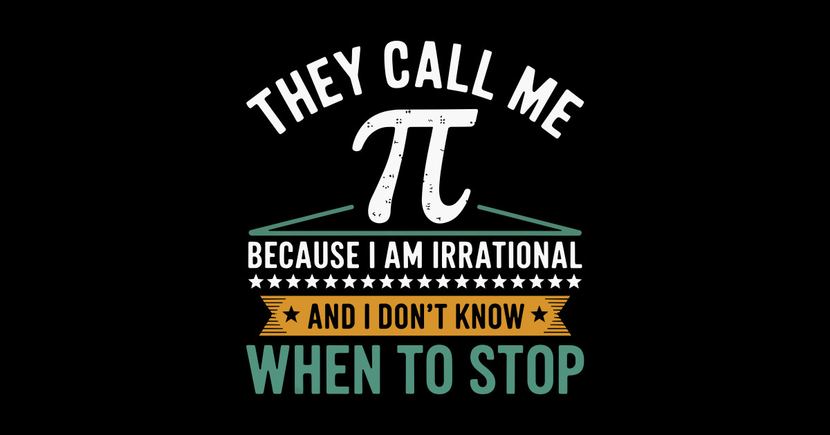 They call me Pi because I am irrational and I don't know when to stop ...