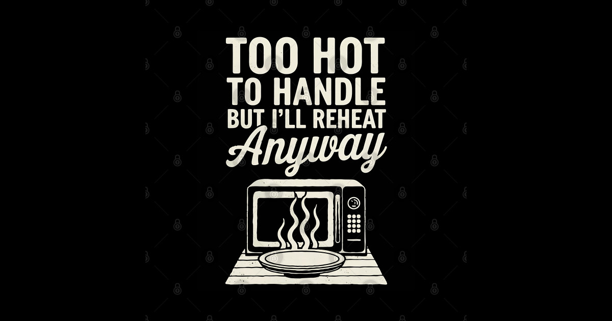 Too Hot to Handle, But I'll Reheat Anyway - Microwave Humor - Leftovers ...