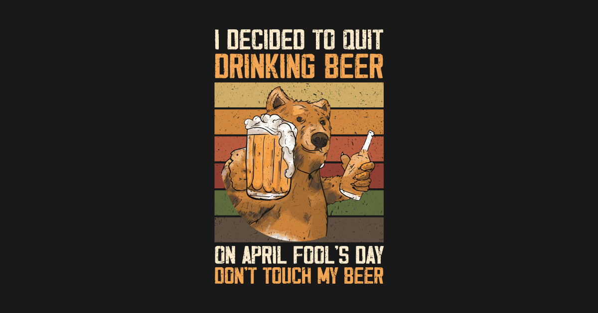 Quit Drinking Beer On April's Fool Day - Bear Lover - T-Shirt | TeePublic