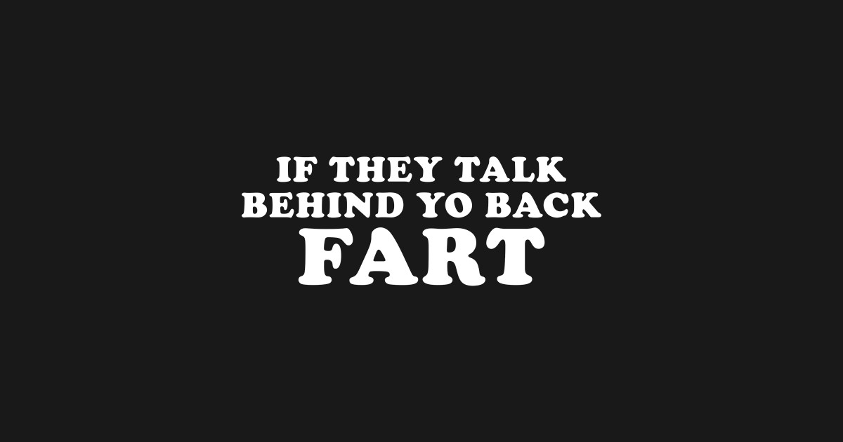 If they talk behind yo back fart Funny - If They Talk Behind Yo Back ...