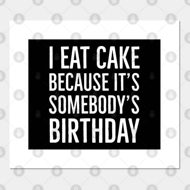 I Eat Cake Because It's Somebody's Birthday - I Eat Cake Because Its ...