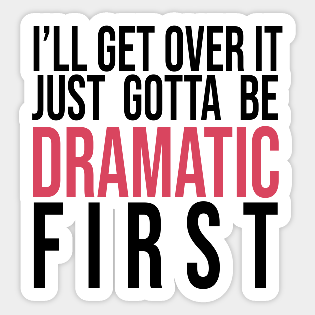 I'll Get Over It Just Gotta Be Dramatic First - funny witty negative ...