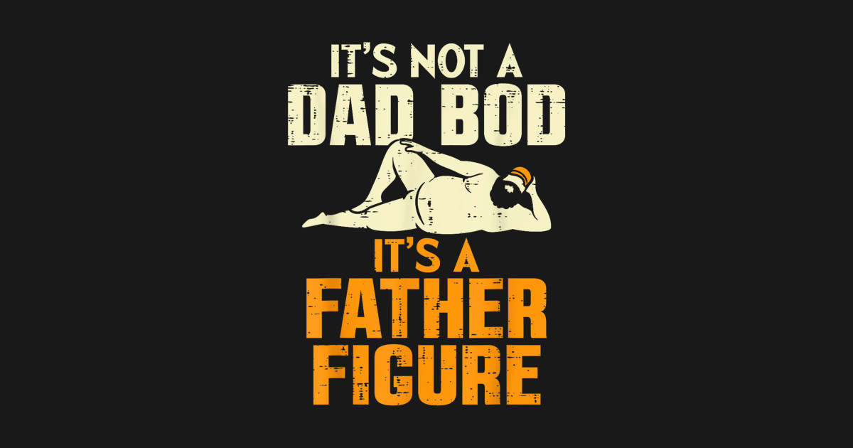 Not Dad Bod Its A Father Figure Fathers Day Daddy Papa - Not Dad Bod ...
