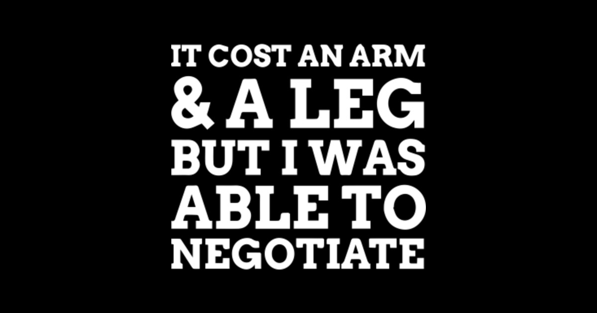 It Cost An Arm & A Leg But I Was Able To Negotiate - It Cost An Arm A ...