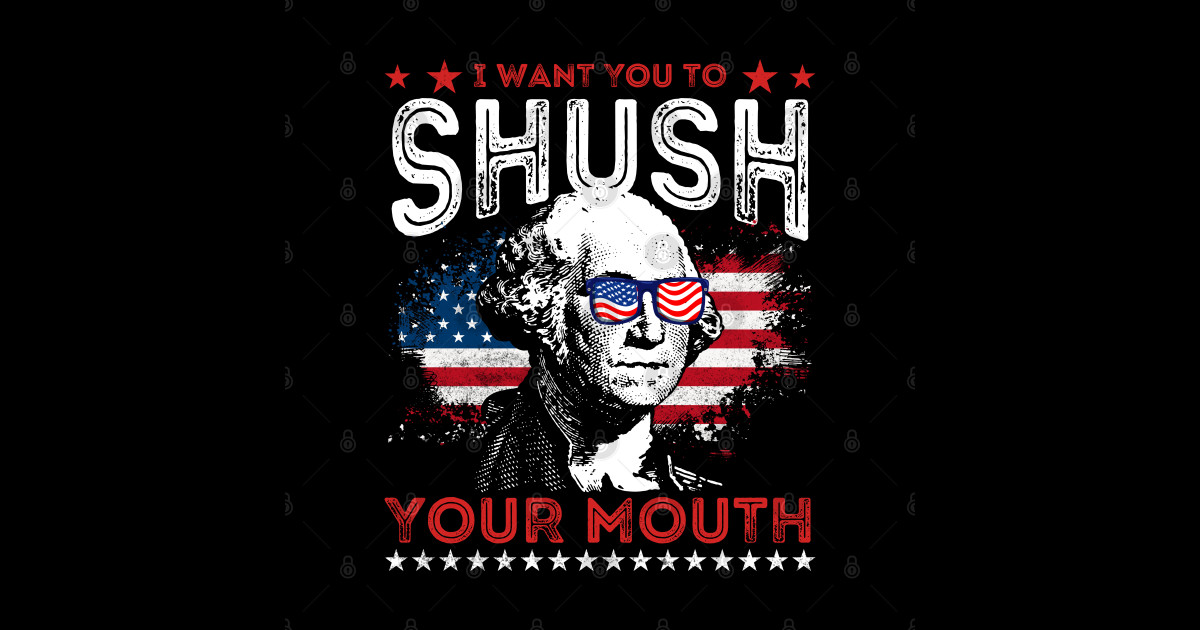 I Want You to Shush Your Mouth - Funny Political Statement - I Want You ...