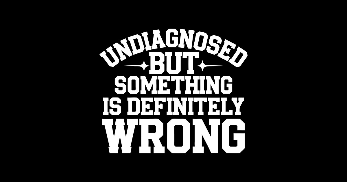 Undiagnosed But Something Is Definitely Wrong - Undiagnosed But ...