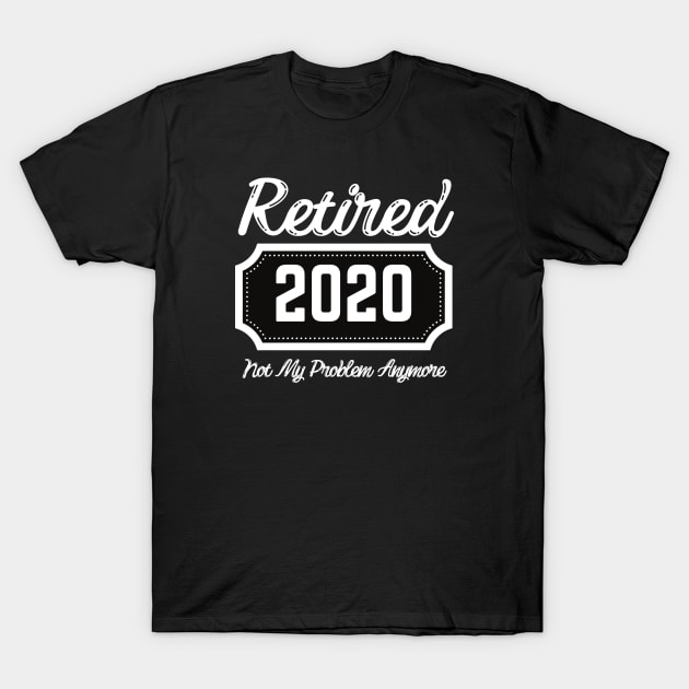 Retired "2020" Not my problem anymore - Retired - T-Shirt | TeePublic