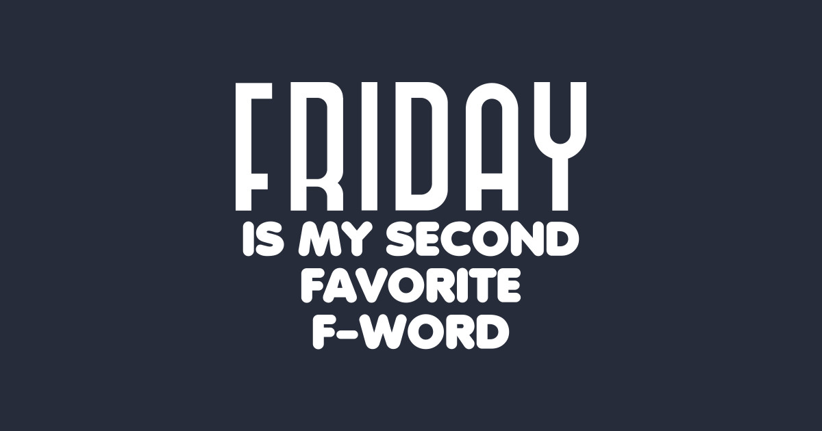 Friday is my second favorite f-word - Friday Is My Second Favorite F ...