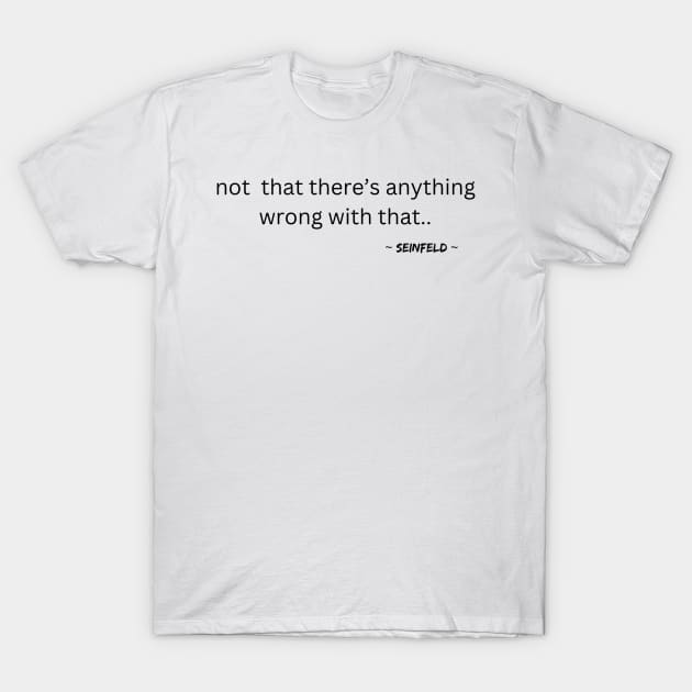Seinfeld - not that there’s anything wrong - Seinfeld Quote - T-Shirt ...