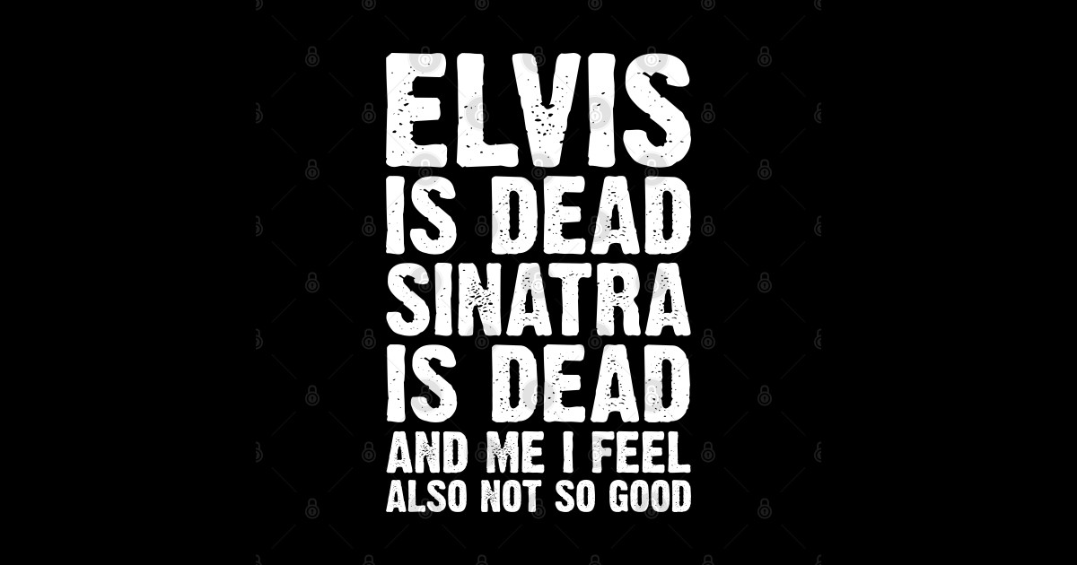 Elvis Is Dead Sinatra Is Dead And Me I Feel Also Not So Good - Elvis Is ...