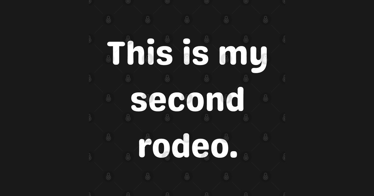 "This is my second rodeo." in plain white letters - cos you're not the ...