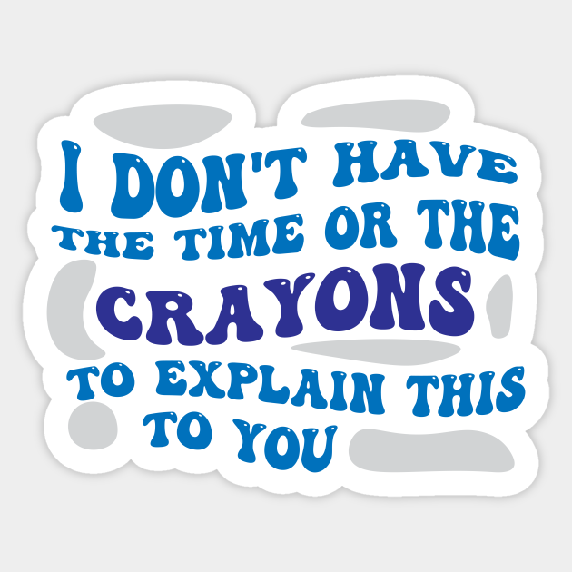 I Dont Have The Time Or The Crayons To Explain This To You shirt - I ...