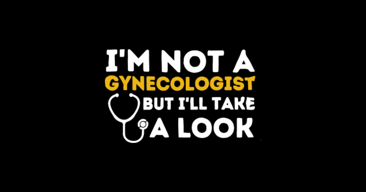 I'm Not A Gynecologist But I'll Take A Look Quote - Funny Quote ...