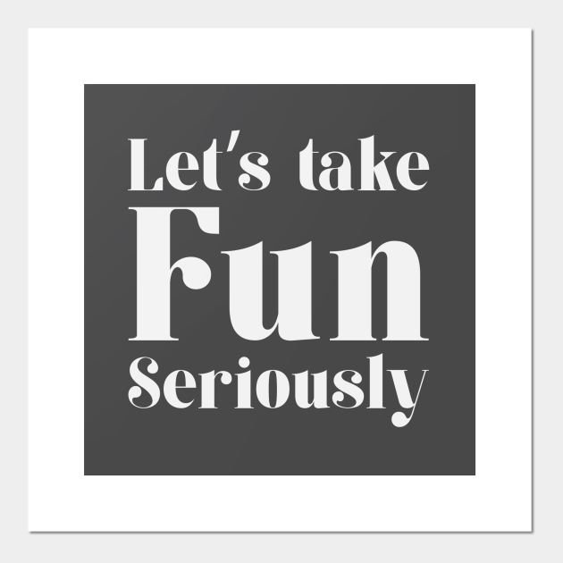 Let's Take Fun Seriously - Funny Gift - Posters and Art Prints | TeePublic