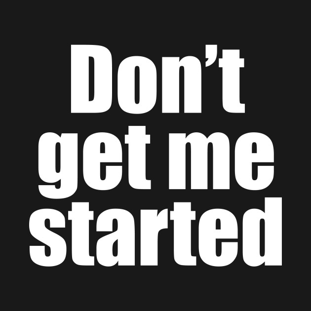 Don't get me started - Started - T-Shirt | TeePublic Don't get me started - Started - T-Shirt | TeePublic