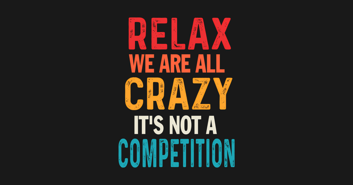 Relax We Are All Crazy It'S Not A Competition Saying - We Are All Crazy ...