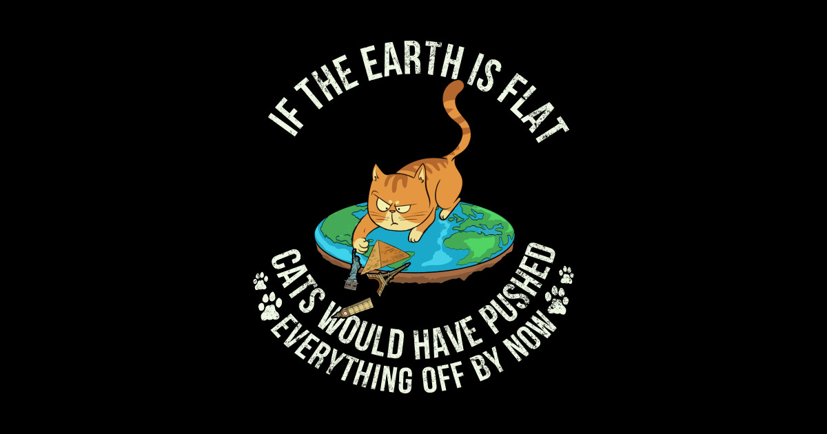 If The Earth Is Flat Cats Would Have Pushed Everything Off By Now - Cat ...