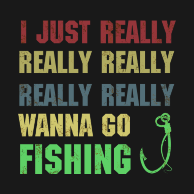 I Just Really Really Really Wanna Go Fishing - Fishing - T-Shirt ... I Just Really Really Really Wanna Go Fishing - Fishing - T-Shirt ...