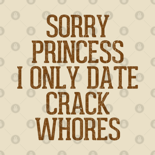 Sorry Princess I Only Date Crack Whores - Sorry Princess I Only Date ...