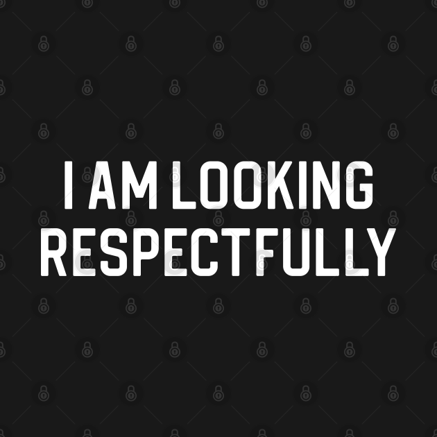 Funny Meme Gift Meme Quote Gift I Am Looking Respectfully - Meme - T ...