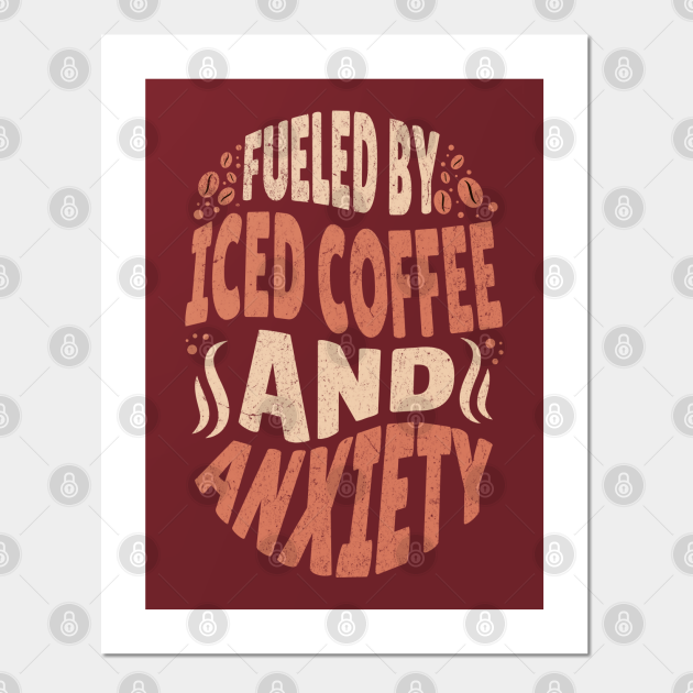 Fueled by iced coffee and anxiety - Coffee Addict - Posters and Art ...