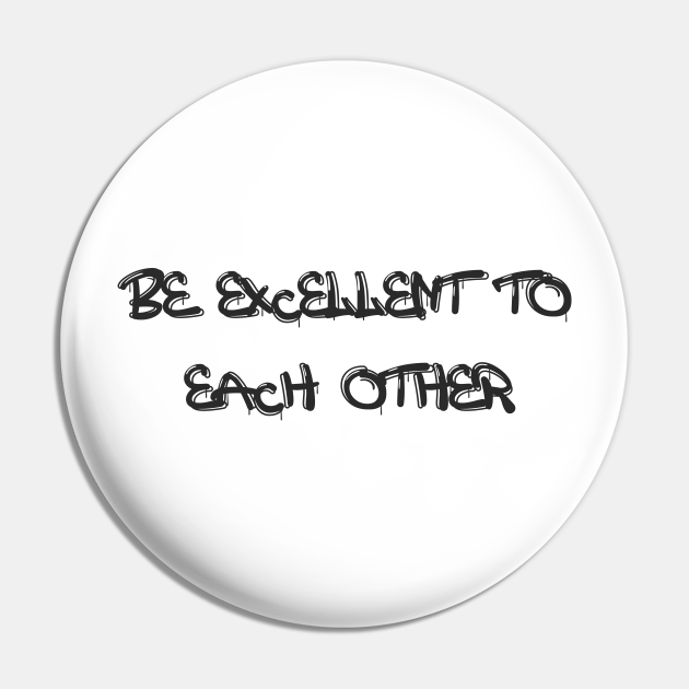 be excellent to each other - Be Excellent To Each Other - Pin | TeePublic