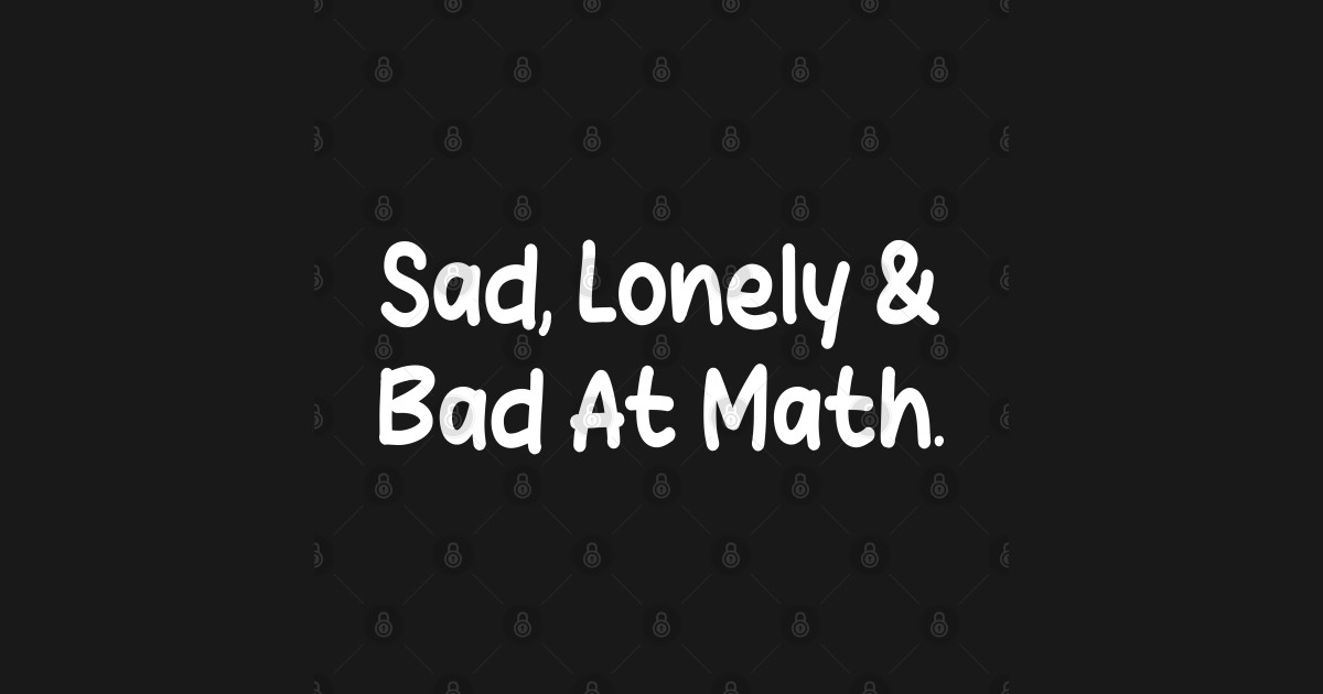 Sad Lonely And Bad At Math - Sad Lonely And Bad At Math - T-Shirt ...