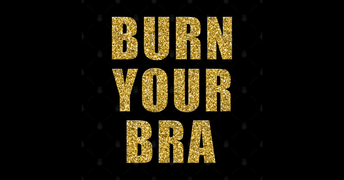 Burn Your Bra - Burn Your Bra - T-Shirt | TeePublic