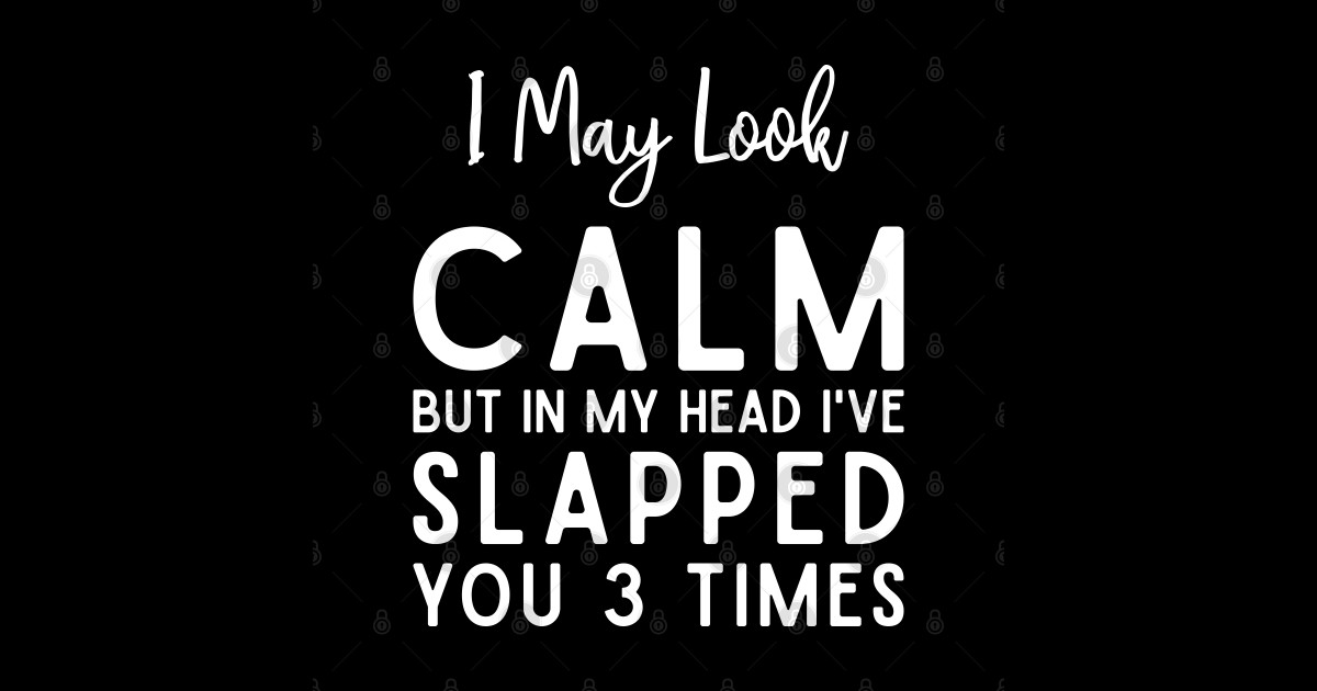 Funny I May Look Calm But In My Head I've Slapped You 3 Times - I May ...