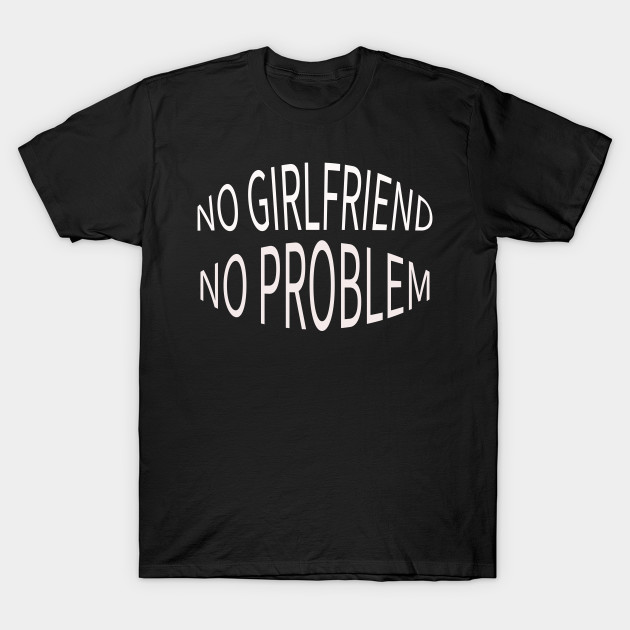 no girlfriend no problem - No Girlfriend No Problem - T-Shirt | TeePublic