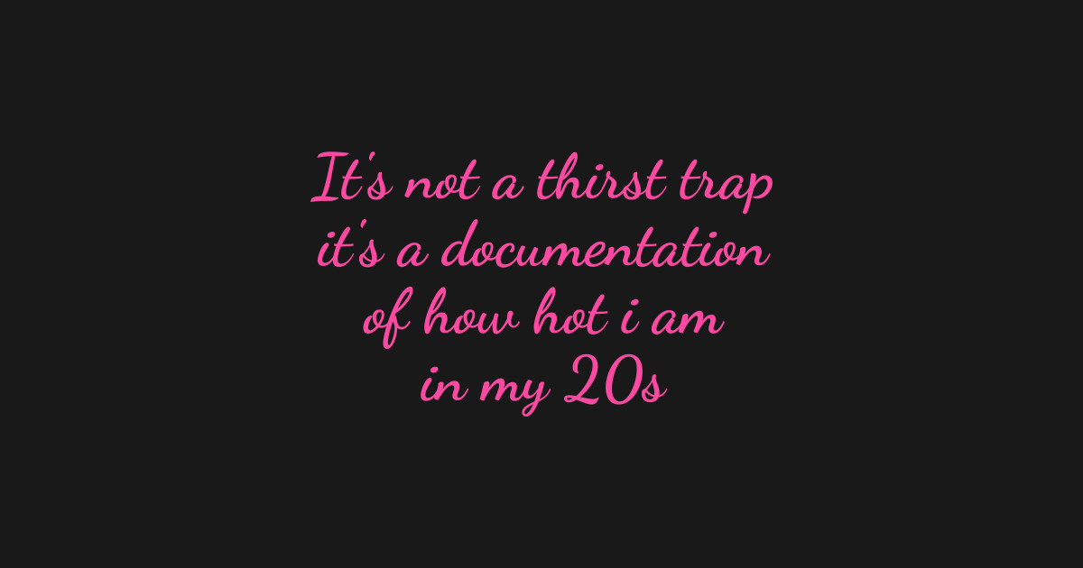 It's Not A Thirst Trap It's A Documentation Of How Hot I Am In My 20s ...