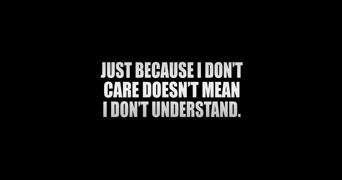 Just because I don’t care doesn’t mean I don’t understand - Just ... Just because I don’t care doesn’t mean I don’t understand - Just ...