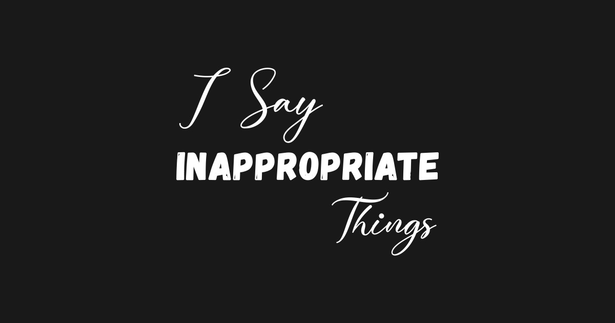 I Say Inappropriate Things - Inappropriate Comment - T-Shirt | TeePublic
