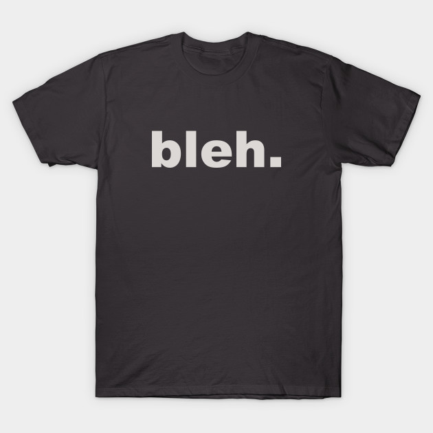 Bleh. - Bleh - T-Shirt | TeePublic