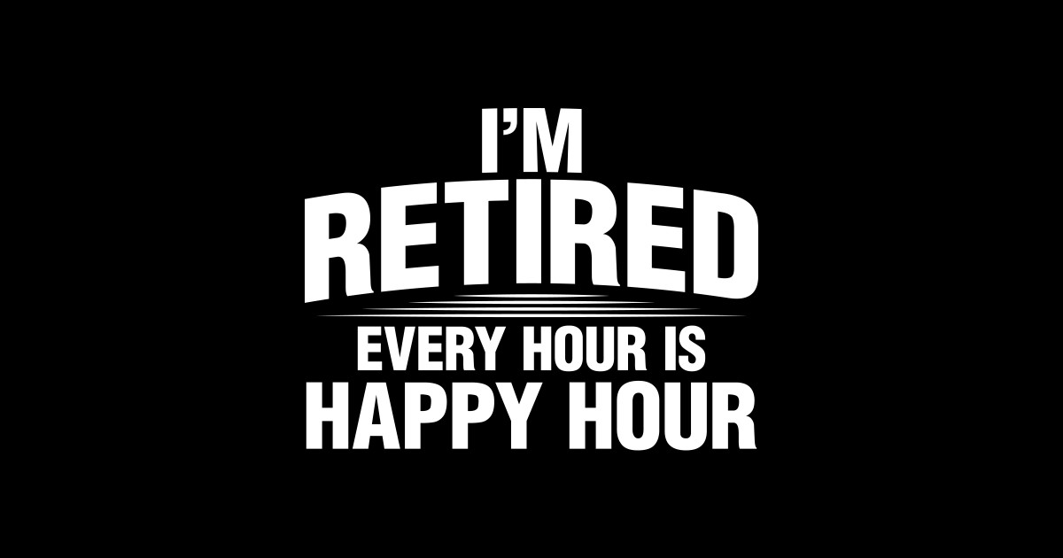 'I'm Retired, Every Hour Is Happy Hour' Retirement - Retirement ...