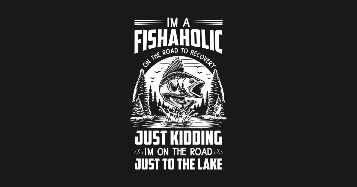 Fishing I'm A Fishaholic On The Road To Recovery To The Lake - Fishing ...