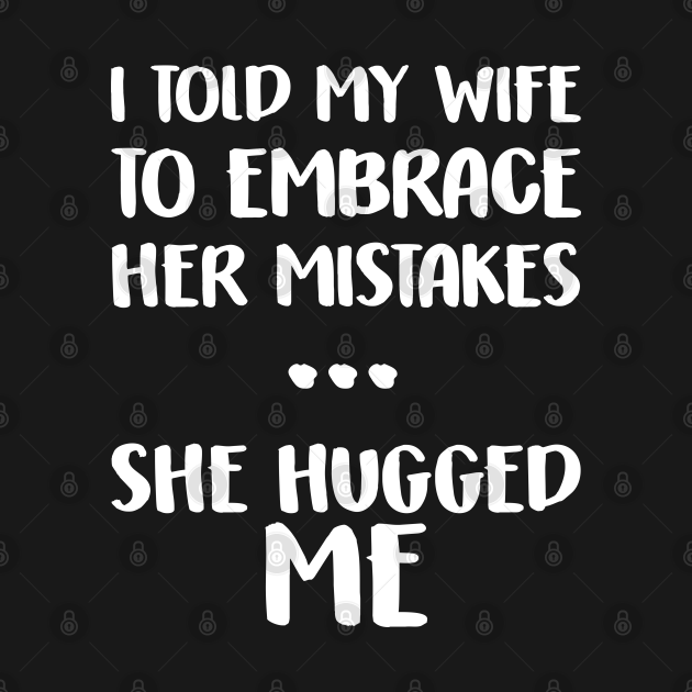 I Told My Wife To Embrace Her Mistakes Funny Husband Husband T Shirt Teepublic