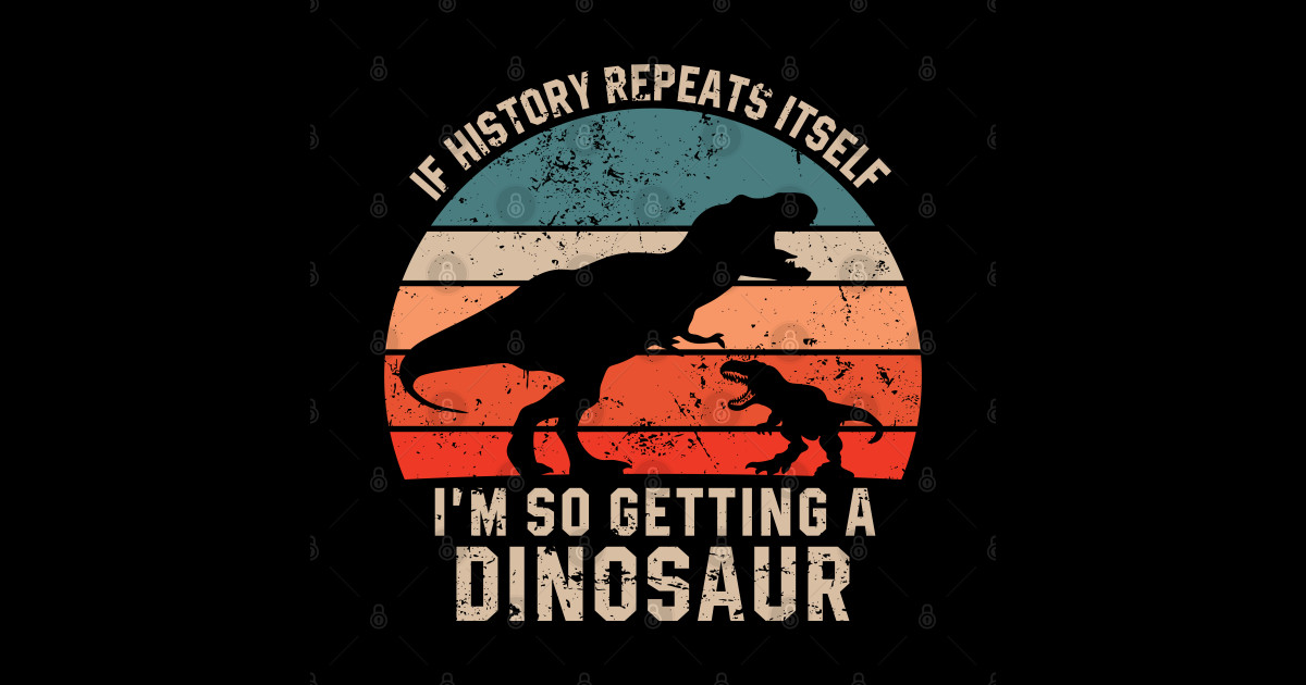 If History Repeats Itself I'm So Getting A Dinosaur - A Dinosaur ...