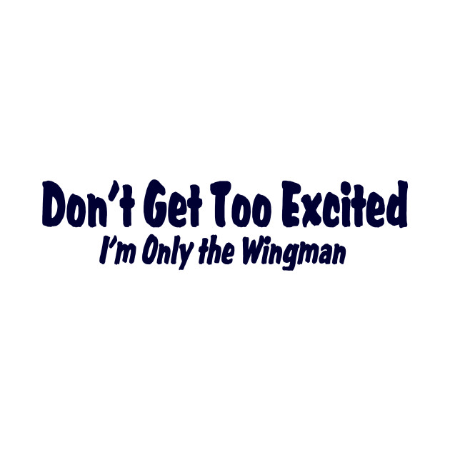 Don't Get Too Excited ..... - Only The Wingman - T-Shirt | TeePublic