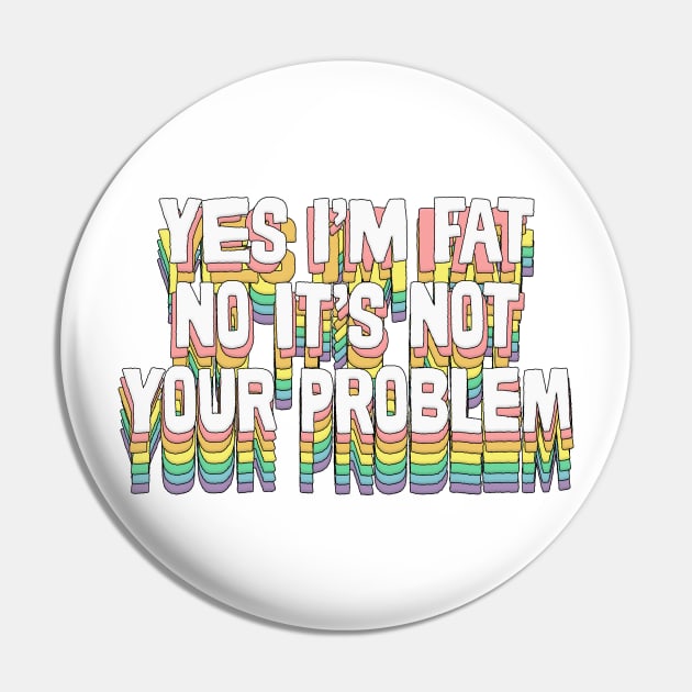 Yes I'm Fat / No It's Not Your Problem - Body Positivity - Pin | TeePublic
