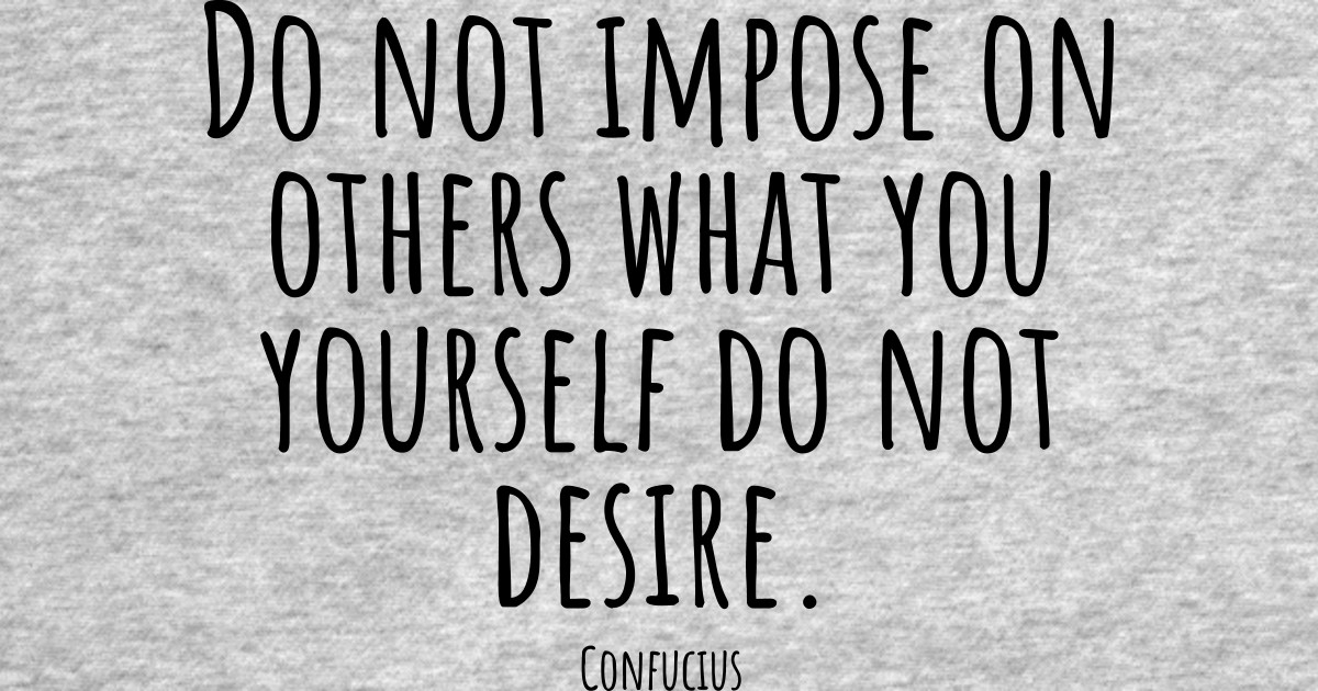 Do-not-impose-on-others-what-you-yourself-do-not-desire.(Confucius ...