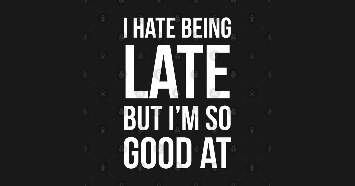 I Hate Being Late But I'm So Good At It - I Hate Being Late But Im So ...