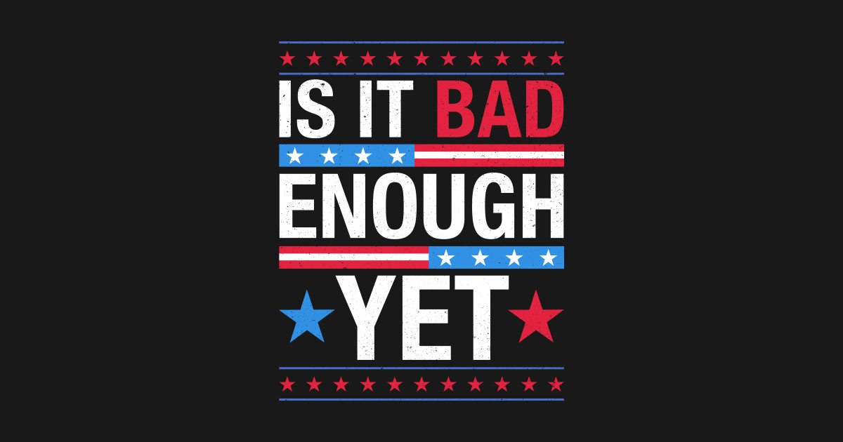 Is It Bad Enough Yet Patriotic Political Statement Men Women - Is It ...