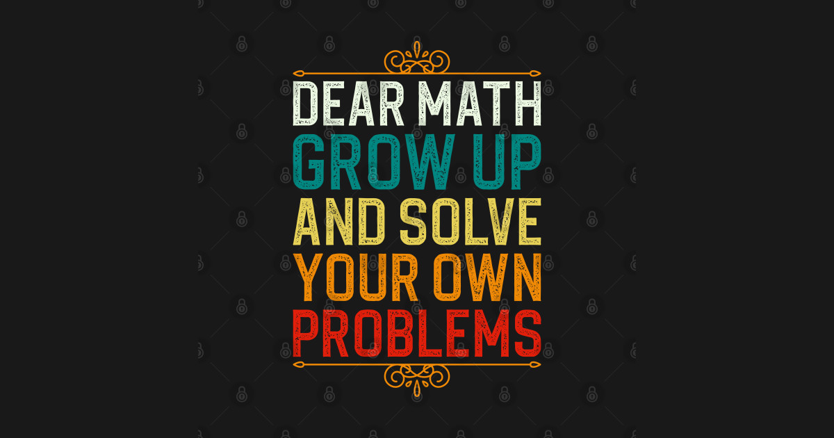 Dear Math Grow Up And Solve Your Own Problems - Dear Math Grow Up And ...
