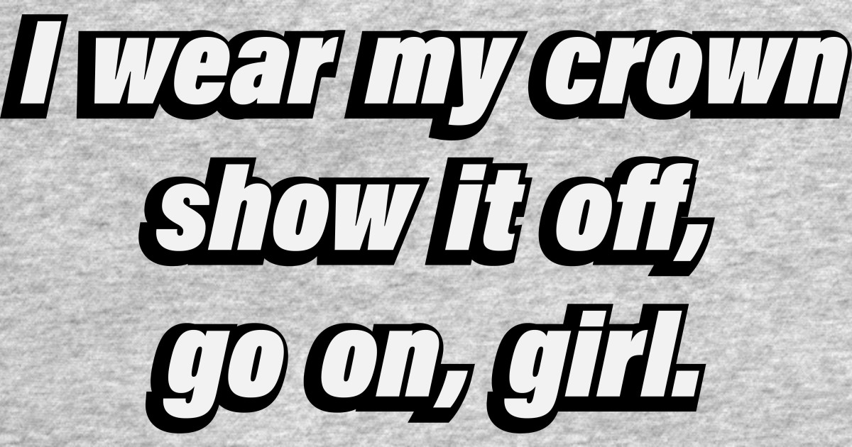I wear my crown, show it off, go on, girl - I Wear My Crown Show It Off ...
