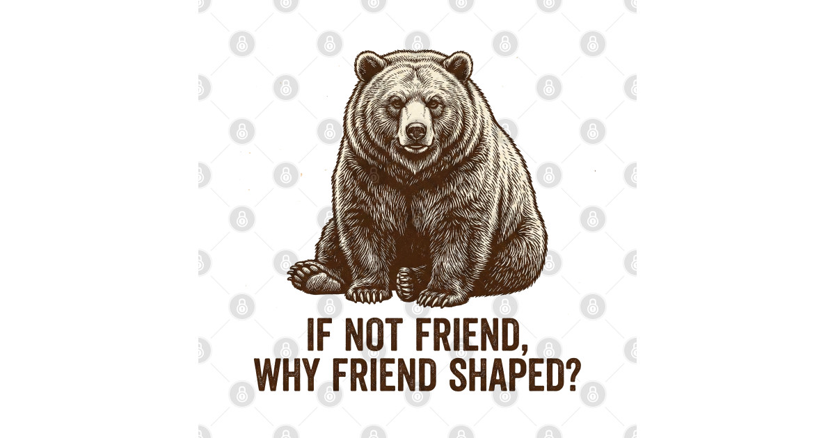 If Not Friend Why Friend Shaped Funny Bear Art - If Not Friend Why ...